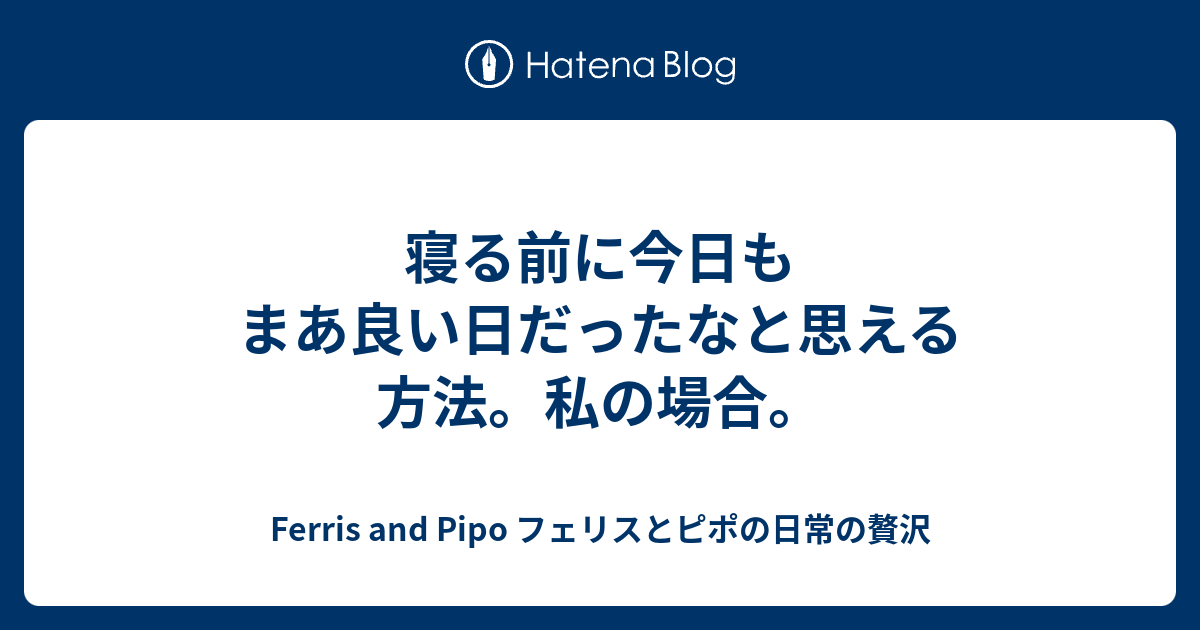 寝る前に今日もまあ良い日だったなと思える方法。私の場合。 - Ferris and Pipo フェリスとピポの日常の贅沢