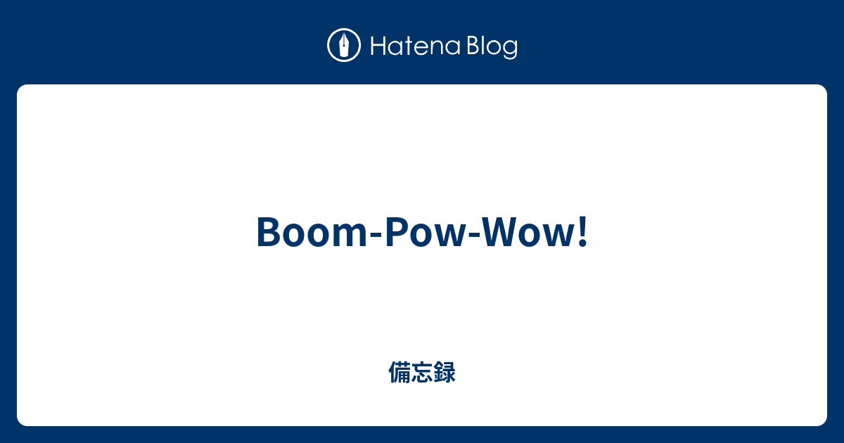Boom-Pow-Wow! - 備忘録
