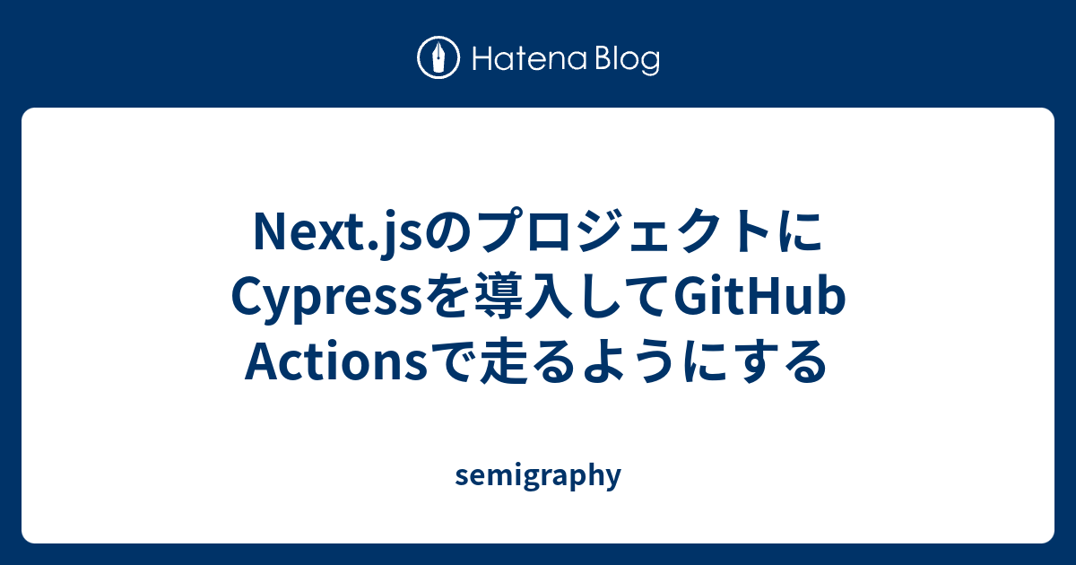Next.jsのプロジェクトにCypressを導入してGitHub Actionsで走るようにする - semigraphy