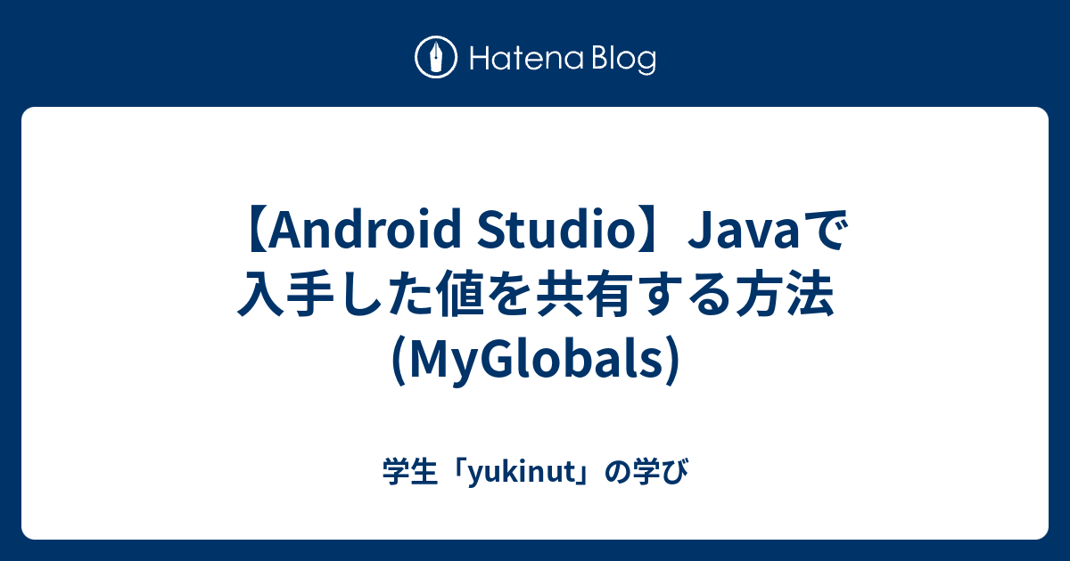 【Android Studio】Javaで入手した値を共有する方法(MyGlobals) - 学生「yukinut」の学び