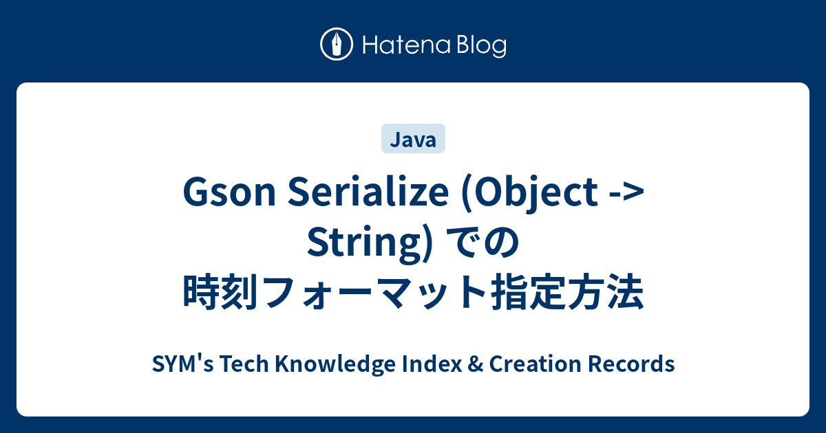 Gson Serialize (Object -> String) での時刻フォーマット指定方法 - SYM's Tech Knowledge Index & Creation Records
