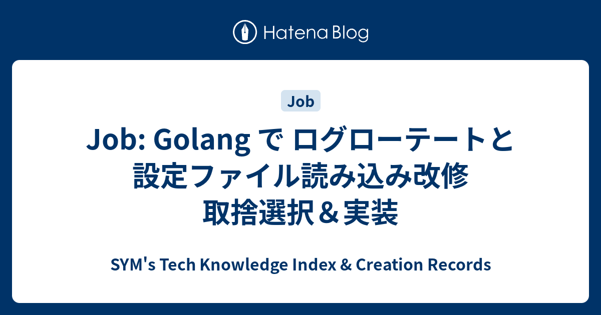 Job: Golang で ログローテートと設定ファイル読み込み改修 取捨選択＆実装 - SYM's Tech Knowledge Index & Creation Records