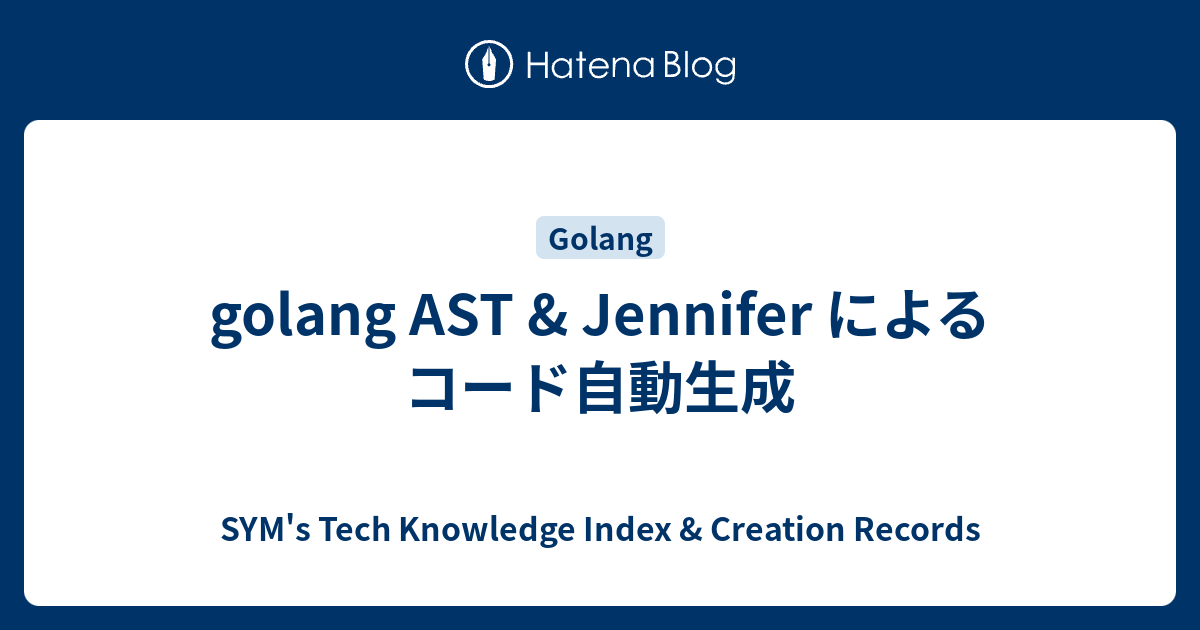 golang AST & Jennifer によるコード自動生成 - SYM's Tech Knowledge Index & Creation Records