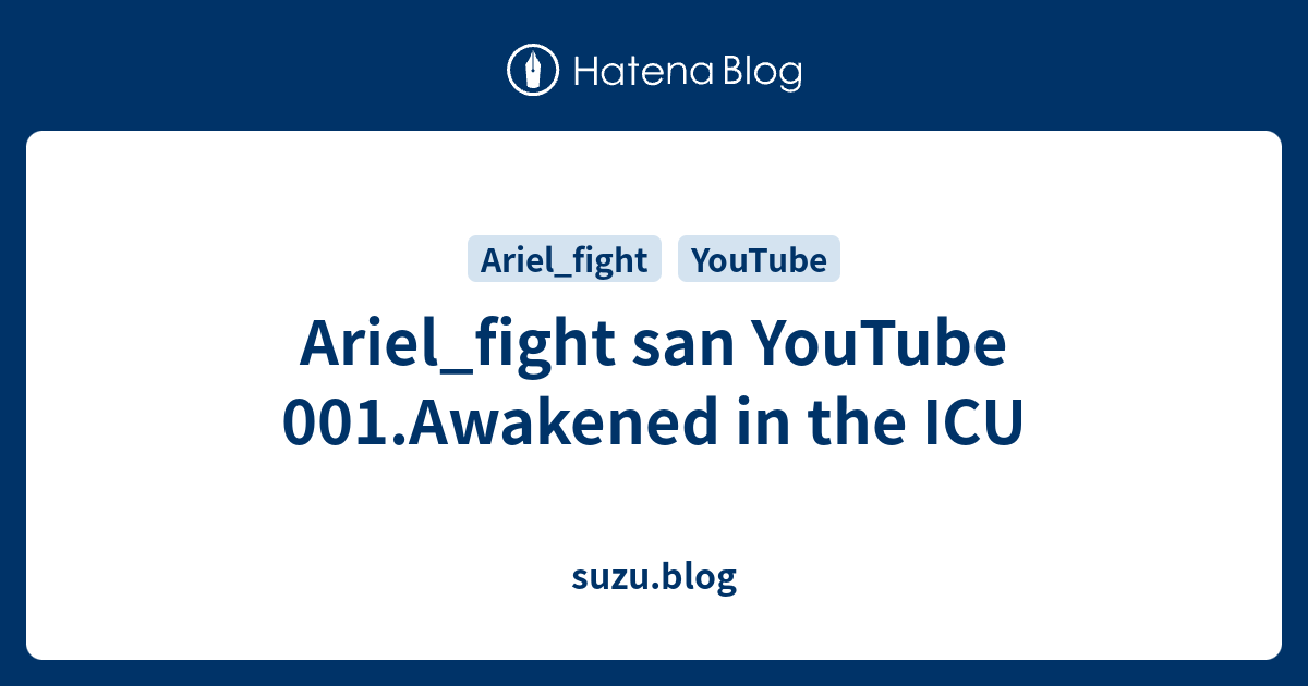 Ariel_fight san YouTube 001.Awakened in the ICU - suzu.blog