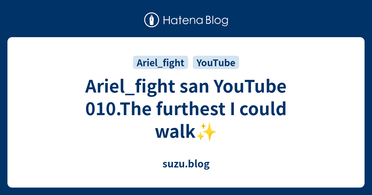 Ariel_fight san YouTube 010.The furthest I could walk - suzu.blog