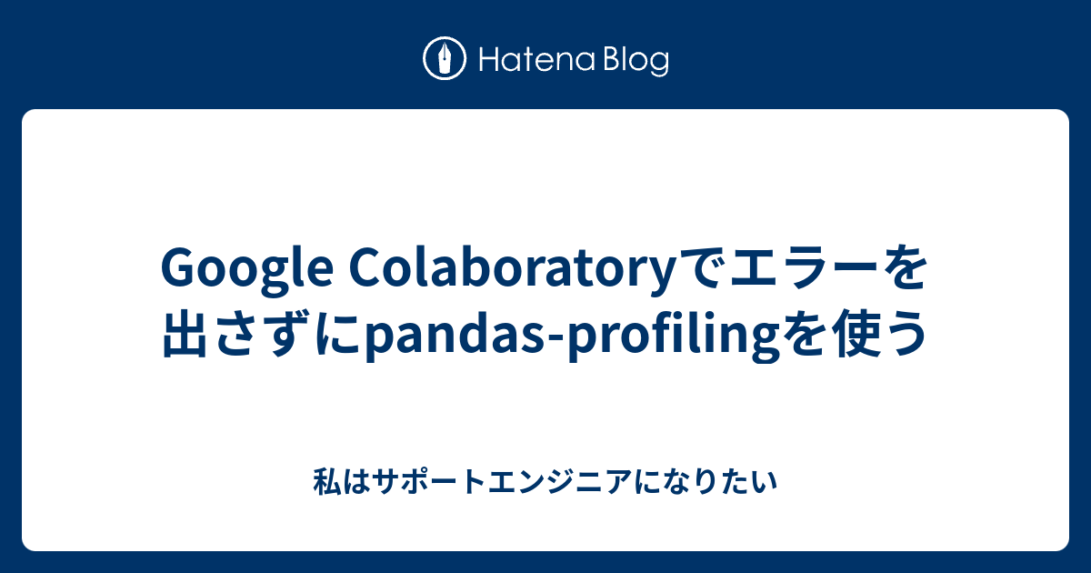 Google Colaboratoryでエラーを出さずにpandas-profilingを使う - 私はサポートエンジニアになりたい
