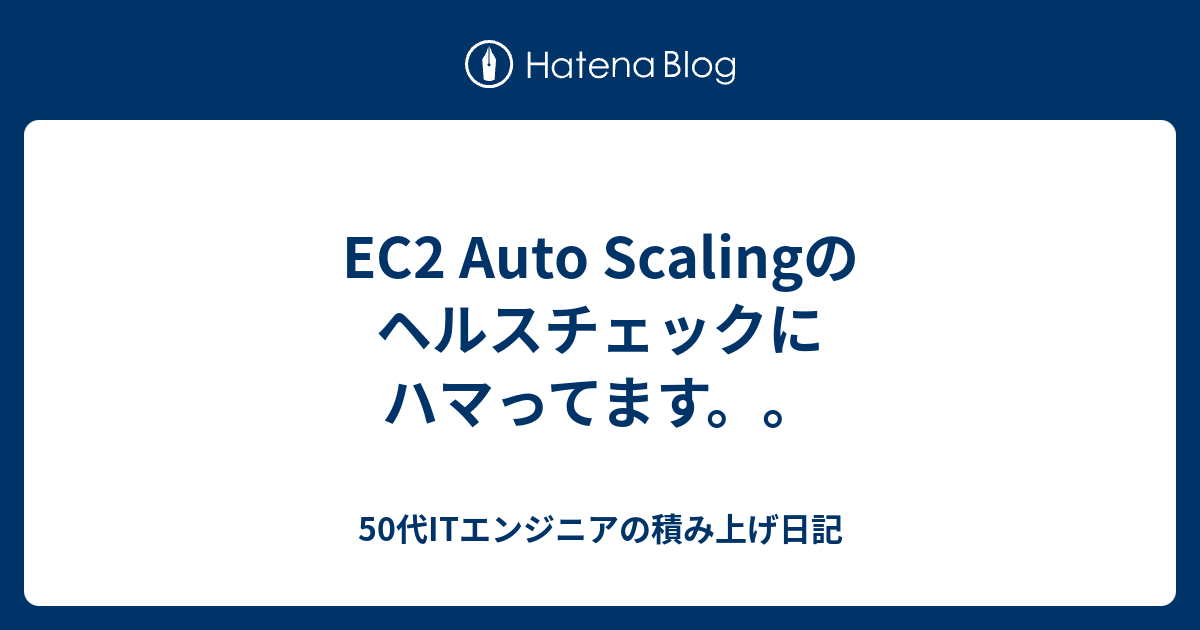 EC2 Auto Scalingのヘルスチェックにハマってます。。 - 50代ITエンジニアの積み上げ日記