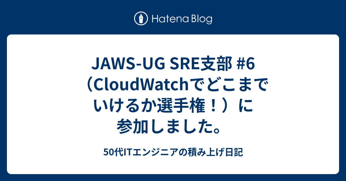 JAWS-UG SRE支部 #6（CloudWatchでどこまでいけるか選手権！）に参加しました。 - 50代ITエンジニアの積み上げ日記