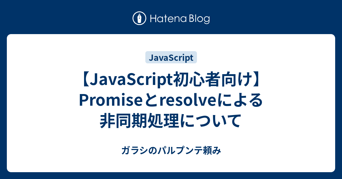 【JavaScript初心者向け】Promiseとresolveによる非同期処理について - ガラシのパルプンテ頼み