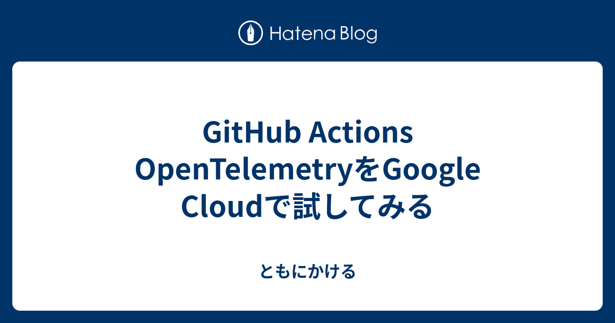 GitHub Actions OpenTelemetryをGoogle Cloudで試してみる - ともにかける