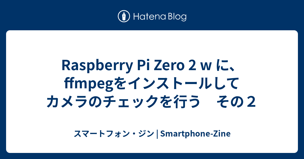 Raspberry Pi Zero 2 w に、ffmpegをインストールしてカメラのチェックを行う その2 - スマートフォン・ジン ...