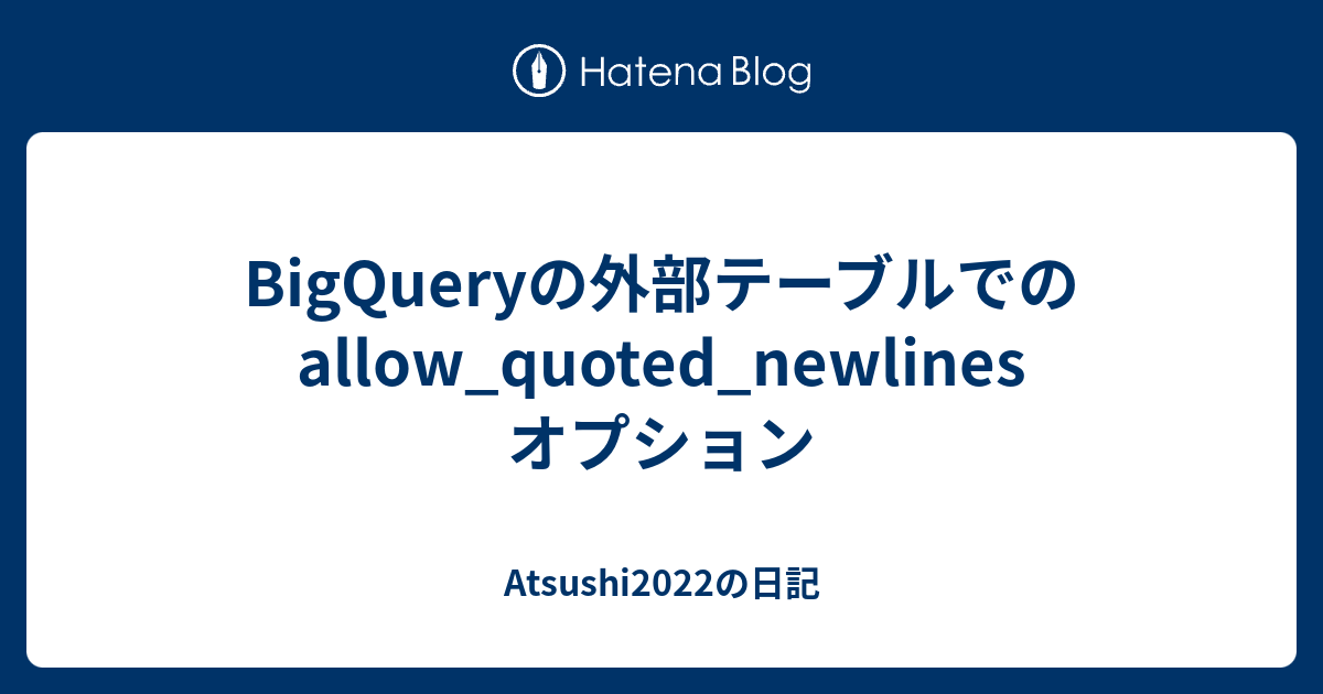 BigQueryの外部テーブルでの allow_quoted_newlines オプション - Atsushi2022の日記