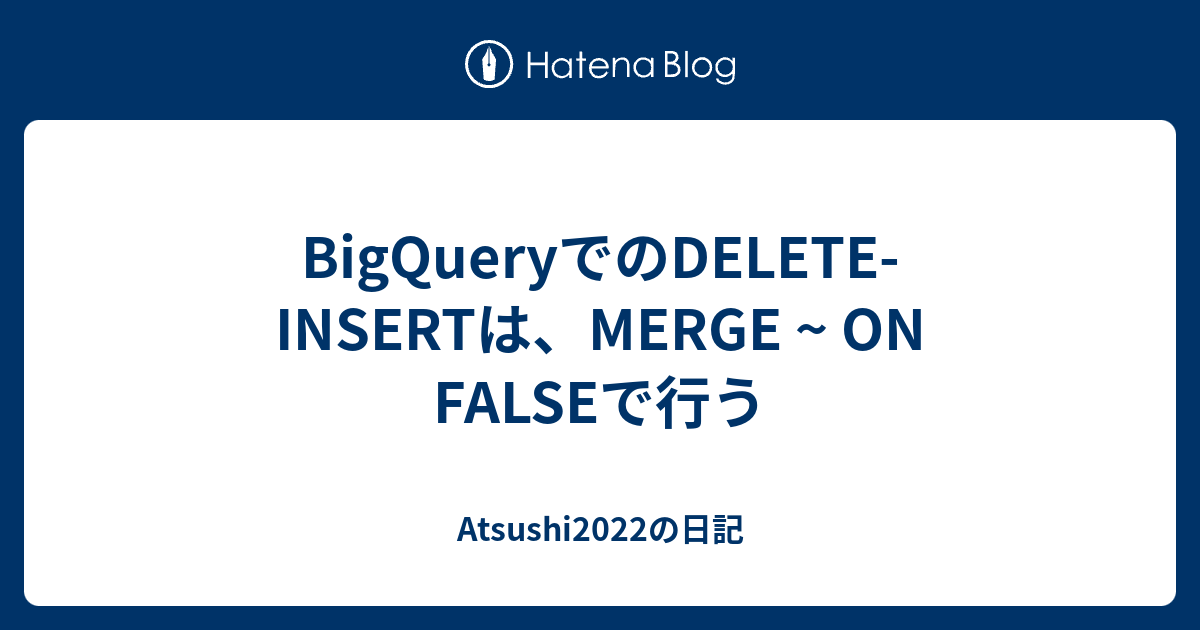 BigQueryでのDELETE-INSERTは、MERGE ~ ON FALSEで行う - Atsushi2022の日記