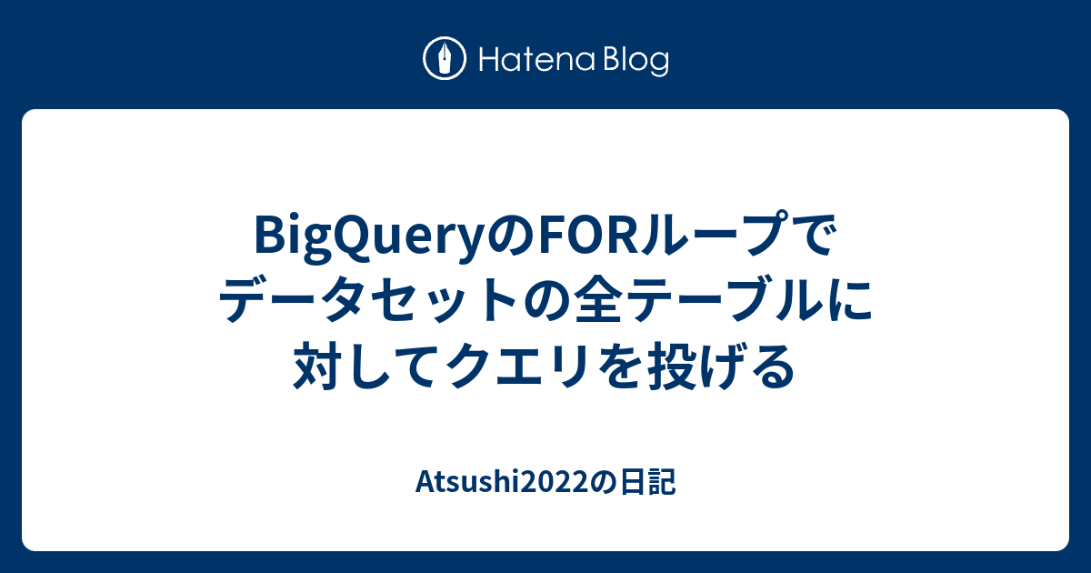 BigQueryのFORループでデータセットの全テーブルに対してクエリを投げる - Atsushi2022の日記