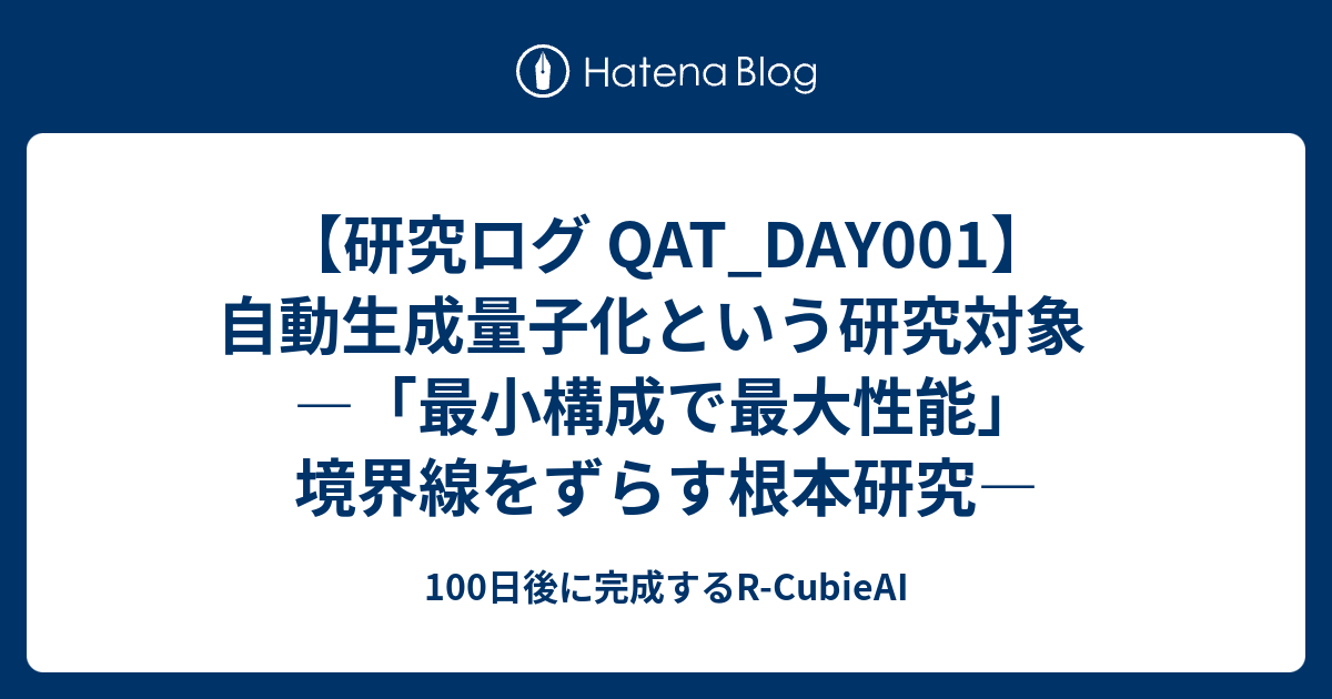 【研究ログ QAT_DAY001】 自動生成量子化という研究対象 ―「最小構成で最大性能」境界線をずらす根本研究― - 100日後に完成するR ...