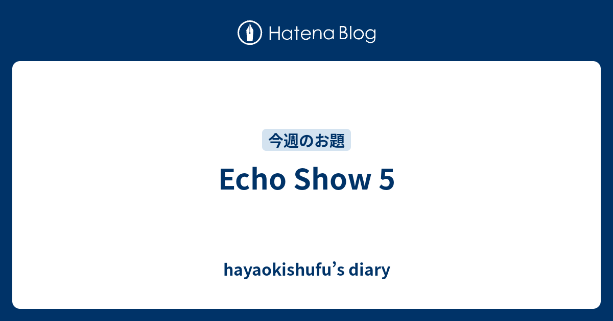 Echo Show 5 - hayaokishufu’s diary