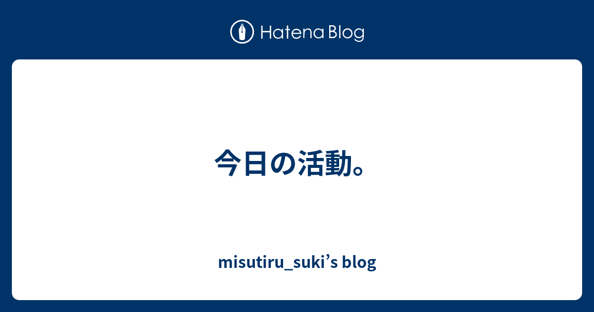 今日の活動。 - misutiru_suki’s blog