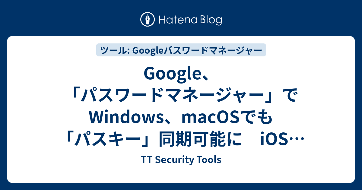 Google、「パスワードマネージャー」でWindows、macOSでも「パスキー」同期可能に iOSも間もなく - TT Security Tools