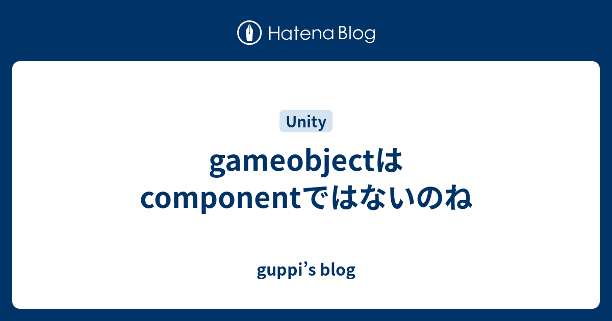 gameobjectはcomponentではないのね - guppi’s blog