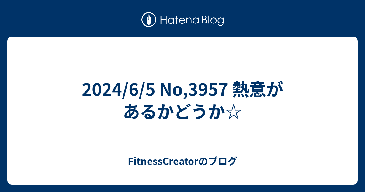 2024/6/5 No,3957 熱意があるかどうか☆ - FitnessCreatorのブログ
