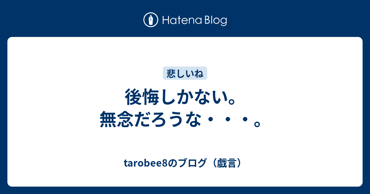 後悔しかない。無念だろうな・・・。 - tarobee8のブログ（戯言）