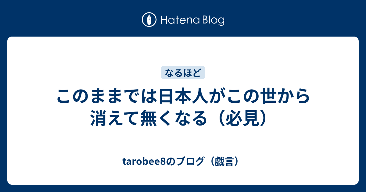 このままでは日本人がこの世から消えて無くなる（必見） - tarobee8のブログ（戯言）