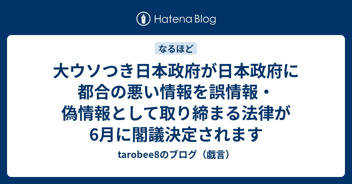 大ウソつき日本政府が日本政府に都合の悪い情報を誤情報・偽情報として取り締まる法律が6月に閣議決定されます - tarobee8のブログ（戯言）