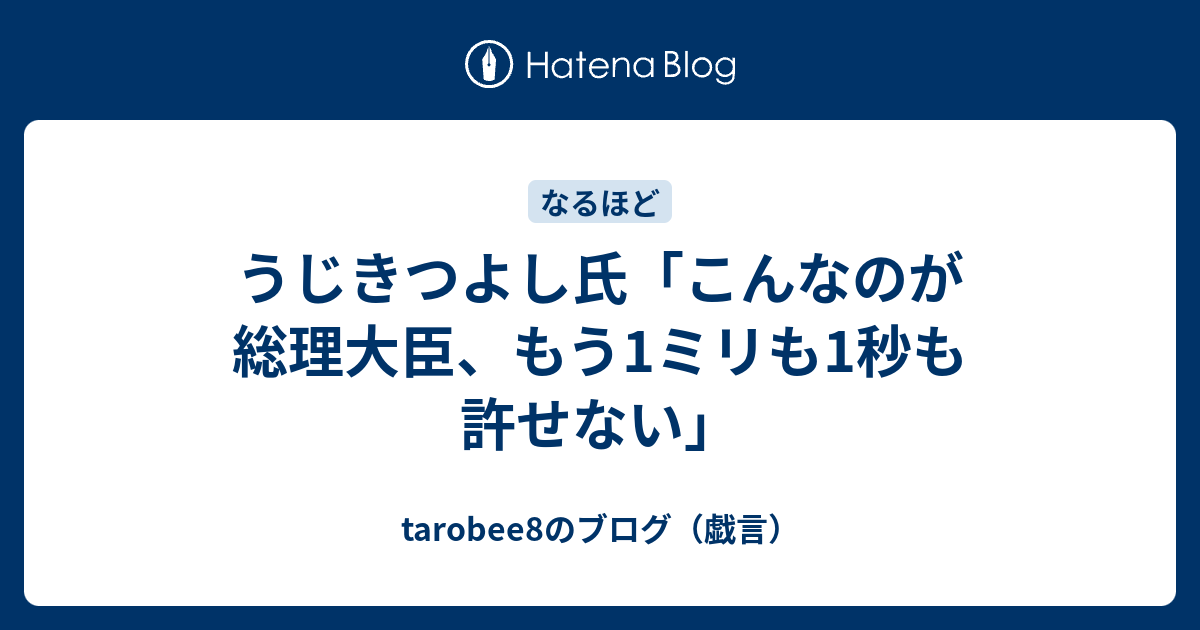 うじきつよし氏「こんなのが総理大臣、もう1ミリも1秒も許せない」 - tarobee8のブログ（戯言）