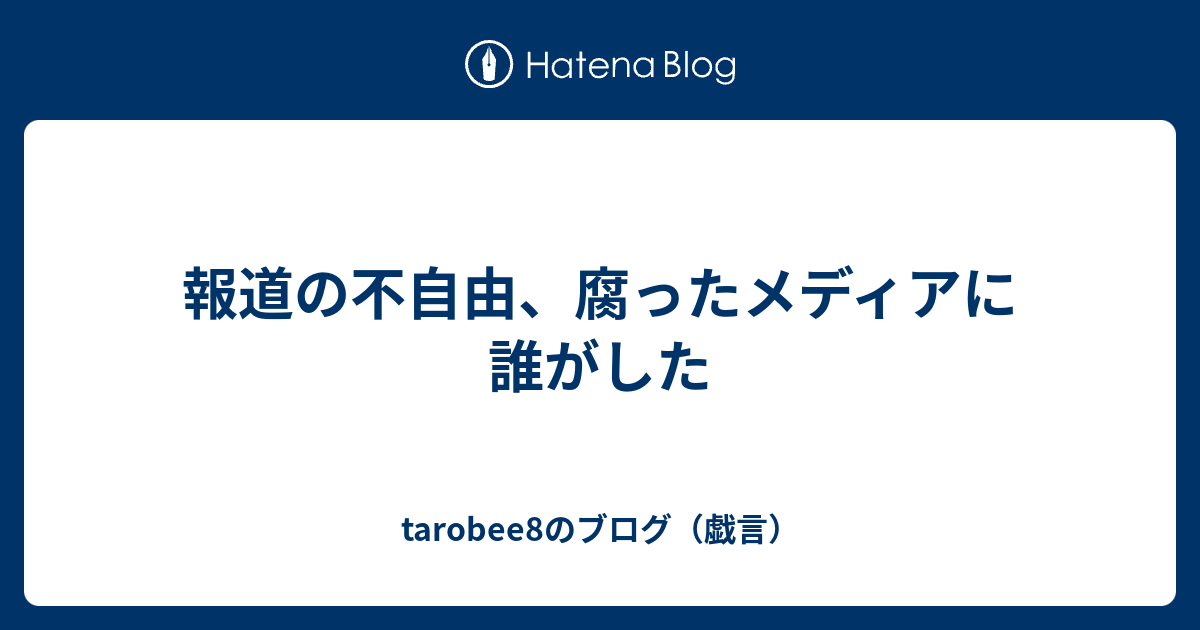 報道の不自由、腐ったメディアに誰がした - tarobee8のブログ（戯言）