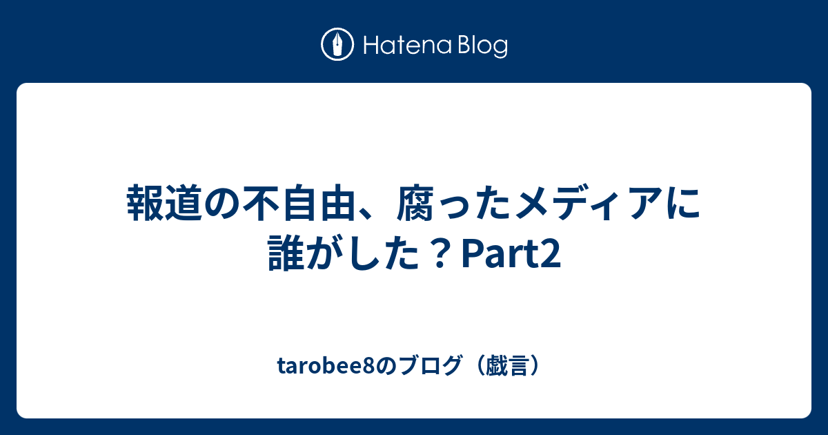 報道の不自由、腐ったメディアに誰がした？Part2 - tarobee8のブログ（戯言）