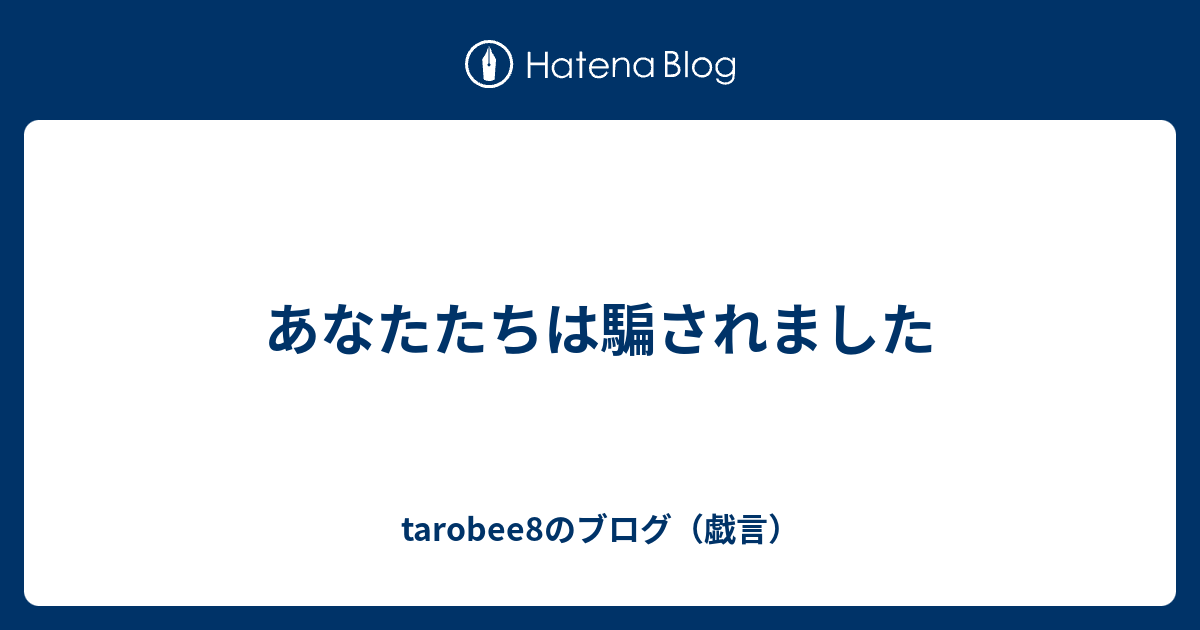 あなたたちは騙されました - tarobee8のブログ（戯言）