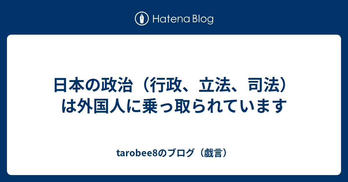 日本の政治（行政、立法、司法）は外国人に乗っ取られています - tarobee8のブログ（戯言）