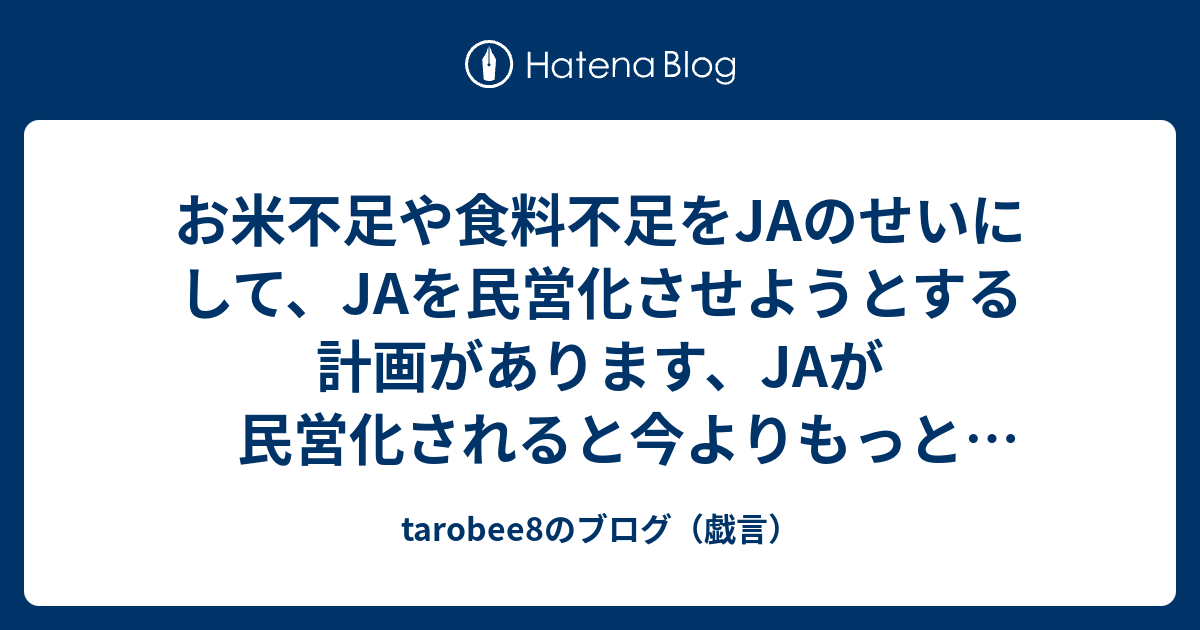 お米不足や食料不足をJAのせいにして、JAを民営化させようとする計画があります、JAが民営化されると今よりもっと酷くなります - tarobee8のブログ（戯言）