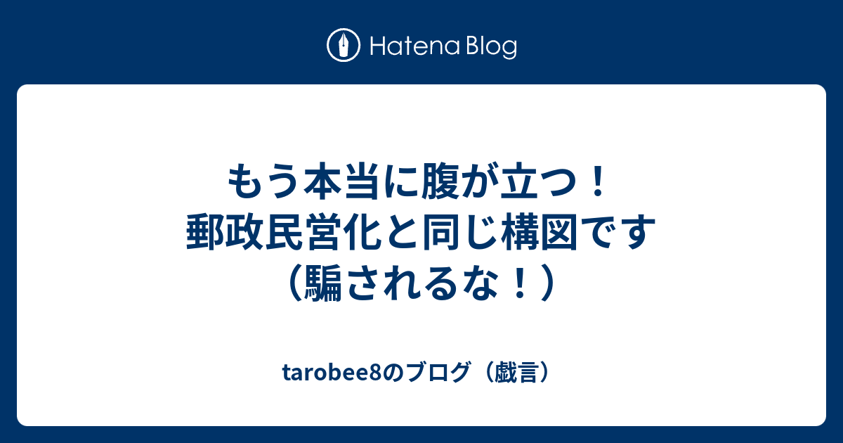 もう本当に腹が立つ！郵政民営化と同じ構図です（騙されるな！） - tarobee8のブログ（戯言）