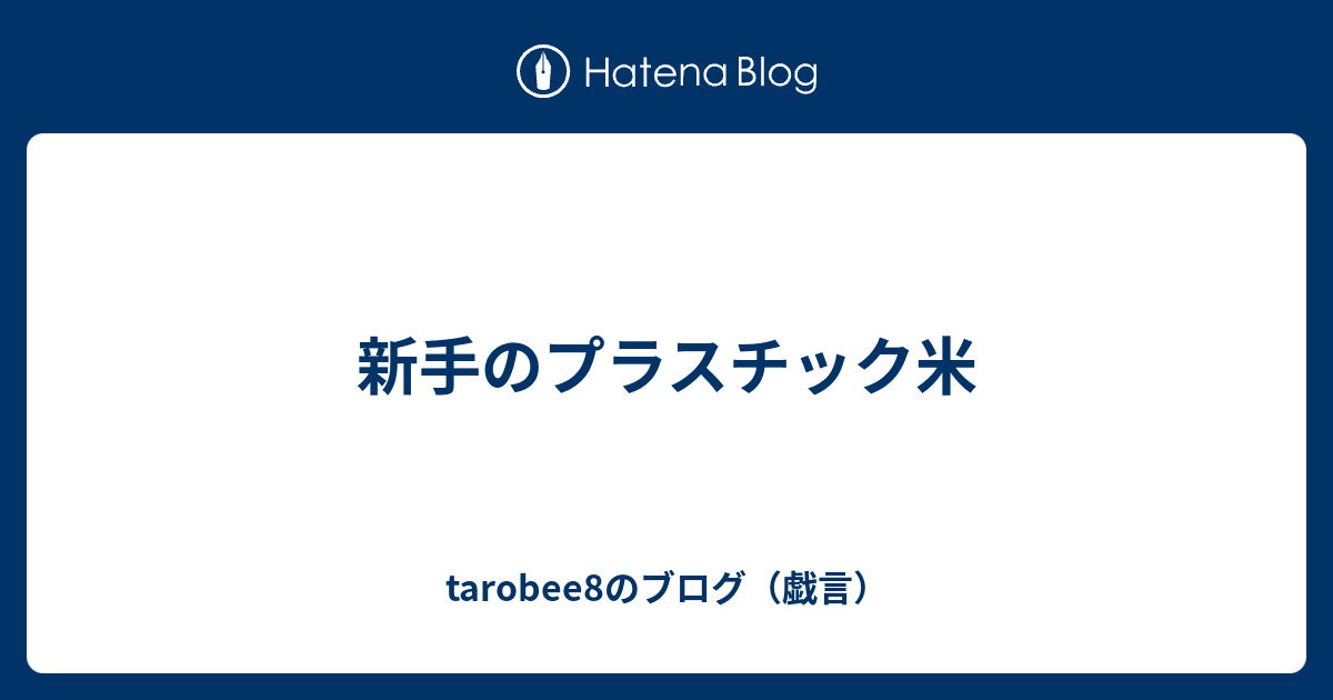 新手のプラスチック米 - tarobee8のブログ（戯言）