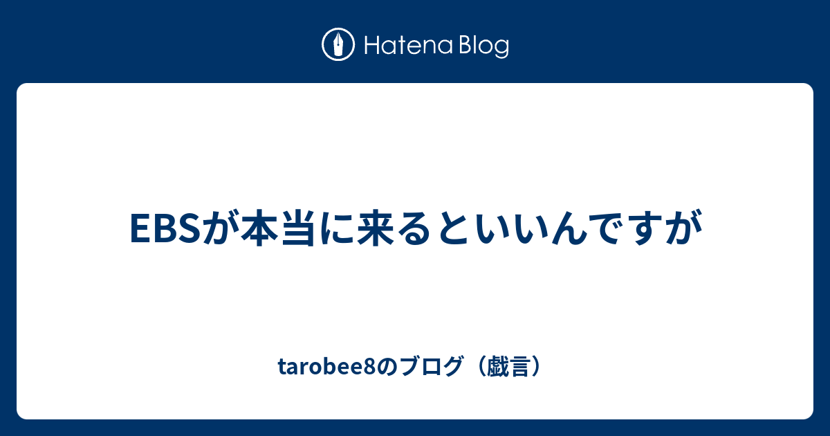 EBSが本当に来るといいんですが - tarobee8のブログ（戯言）