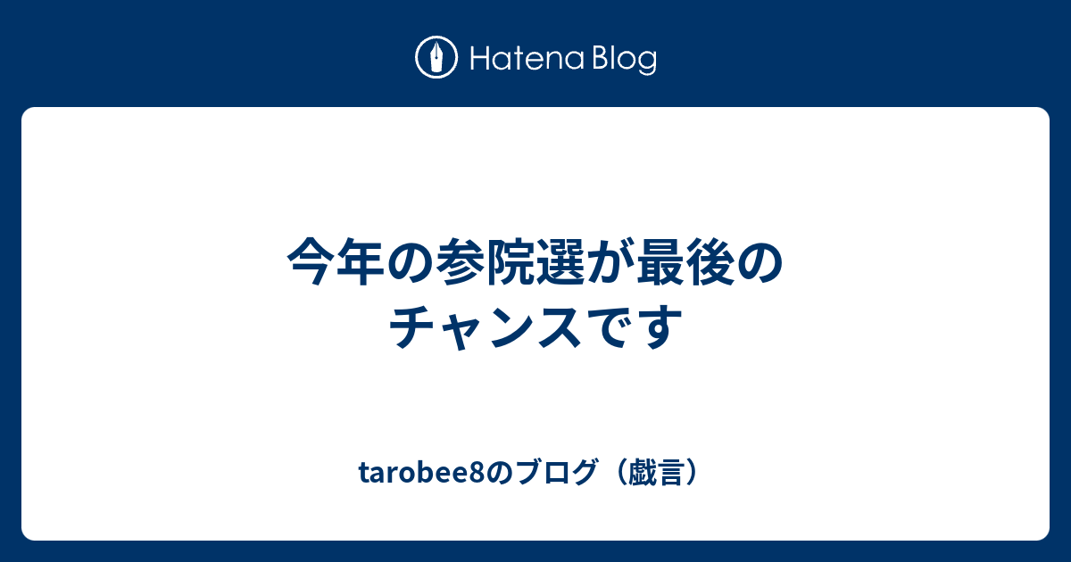 今年の参院選が最後のチャンスです - tarobee8のブログ（戯言）