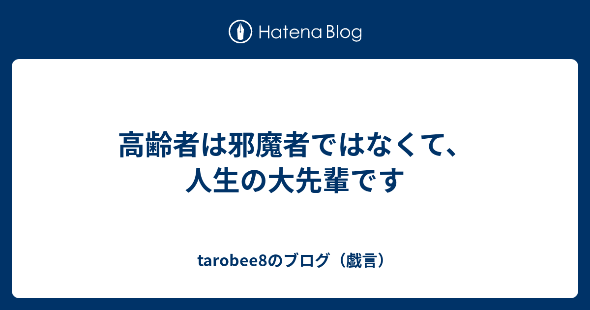 高齢者は邪魔者ではなくて、人生の大先輩です - tarobee8のブログ（戯言）