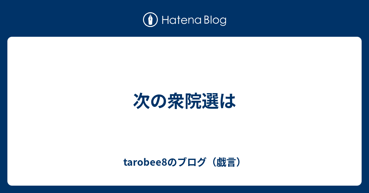 次の衆院選は - tarobee8のブログ（戯言）
