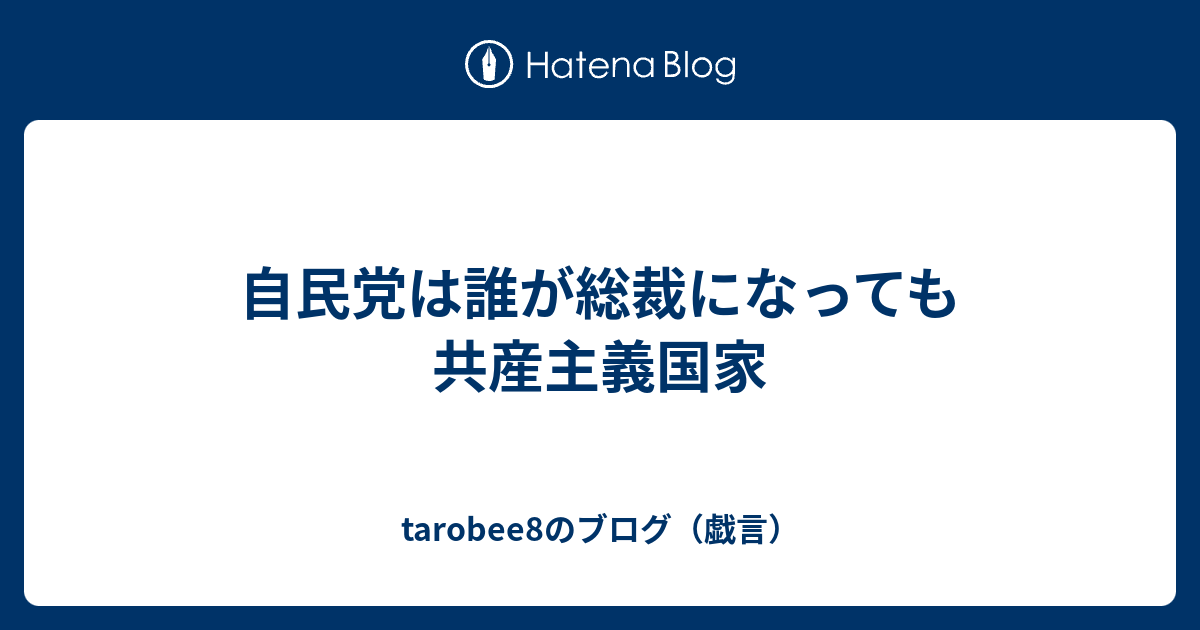 自民党は誰が総裁になっても共産主義国家 - tarobee8のブログ（戯言）