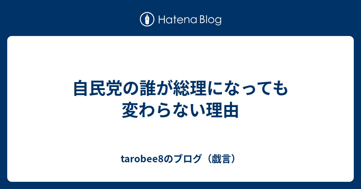 自民党の誰が総理になっても変わらない理由 - tarobee8のブログ（戯言）
