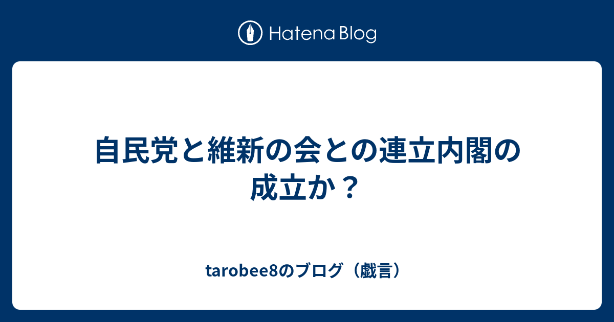 自民党と維新の会との連立内閣の成立か？ - tarobee8のブログ（戯言）