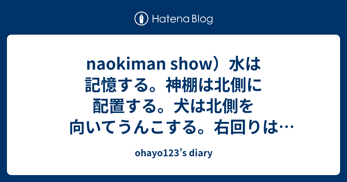 naokiman show）水は記憶する。神棚は北側に配置する。犬は北側を向いてうんこする。右回りは閉める、左回りは緩める。さとうみつろう氏 - ohayo123’s diary