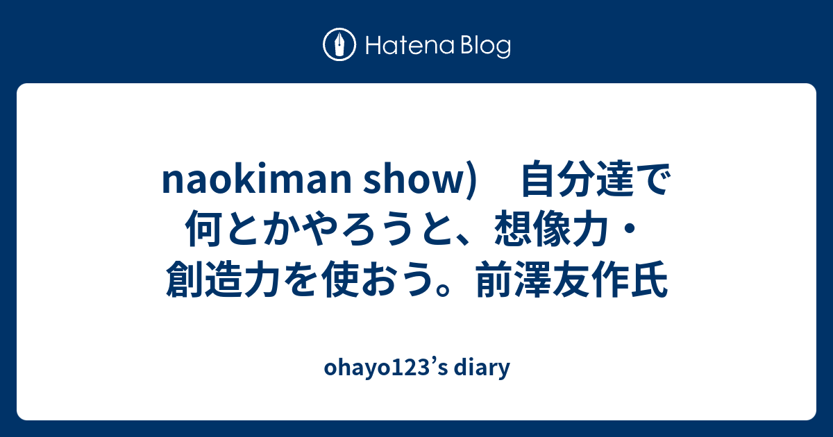 naokiman show) 自分達で何とかやろうと、想像力・創造力を使おう。前澤友作氏 - ohayo123’s diary