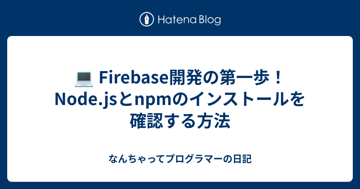💻 Firebase開発の第一歩！Node.jsとnpmのインストールを確認する方法 - なんちゃってプログラマーの日記