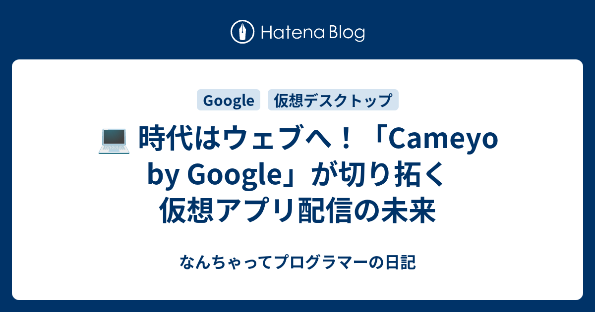 💻 時代はウェブへ！「Cameyo by Google」が切り拓く仮想アプリ配信の未来 - なんちゃってプログラマーの日記