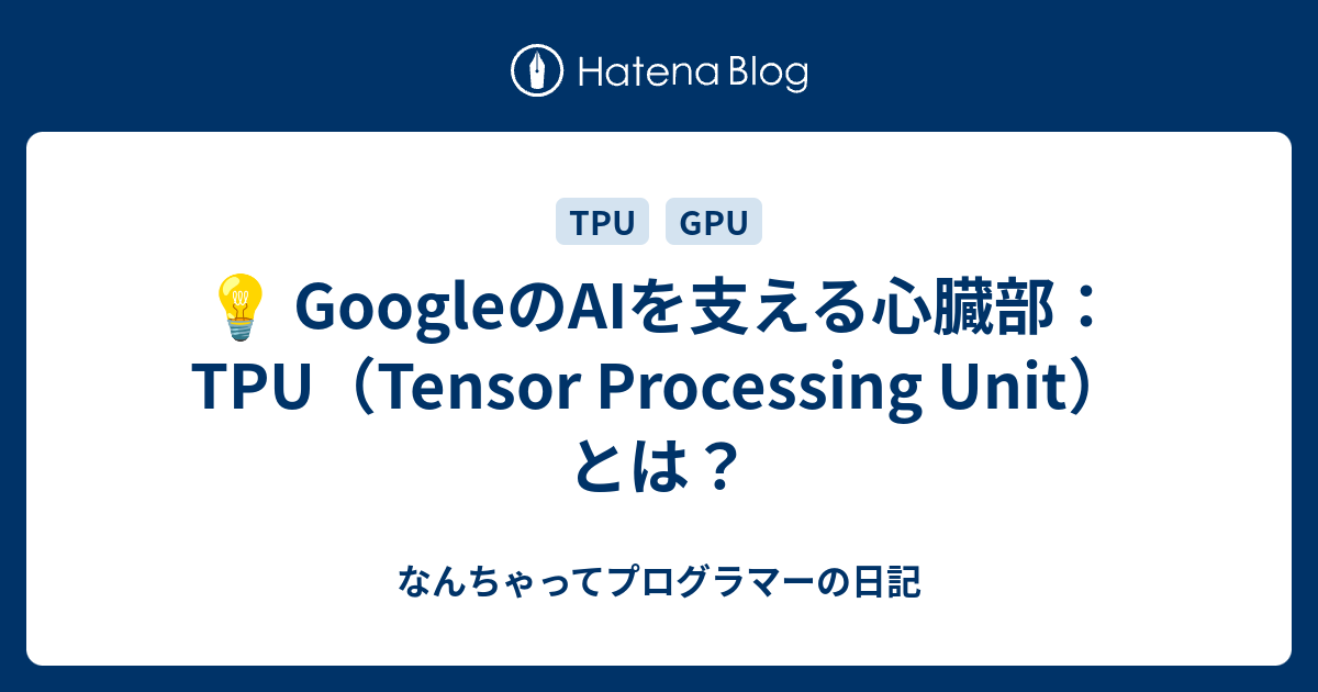 💡 GoogleのAIを支える心臓部：TPU（Tensor Processing Unit）とは？ - なんちゃってプログラマーの日記