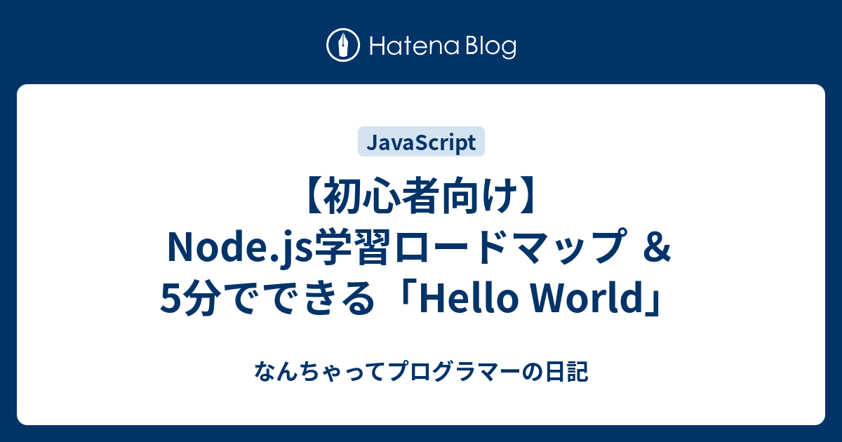 【初心者向け】Node.js学習ロードマップ ＆ 5分でできる「Hello World」 - なんちゃってプログラマーの日記