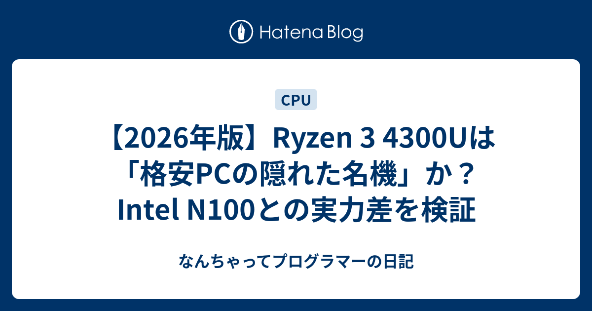 【2026年版】Ryzen 3 4300Uは「格安PCの隠れた名機」か？Intel N100との実力差を検証 - なんちゃってプログラマーの日記