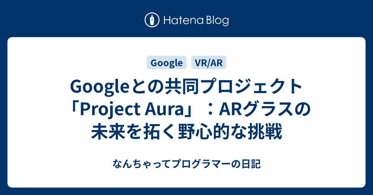 Googleとの共同プロジェクト「Project Aura」：ARグラスの未来を拓く野心的な挑戦 - なんちゃってプログラマーの日記